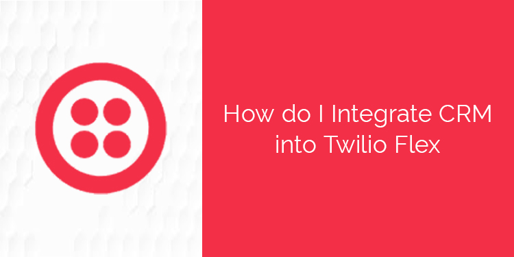 How Do I Integrate Crm Into Twilio Flex Tatvasoft Blog